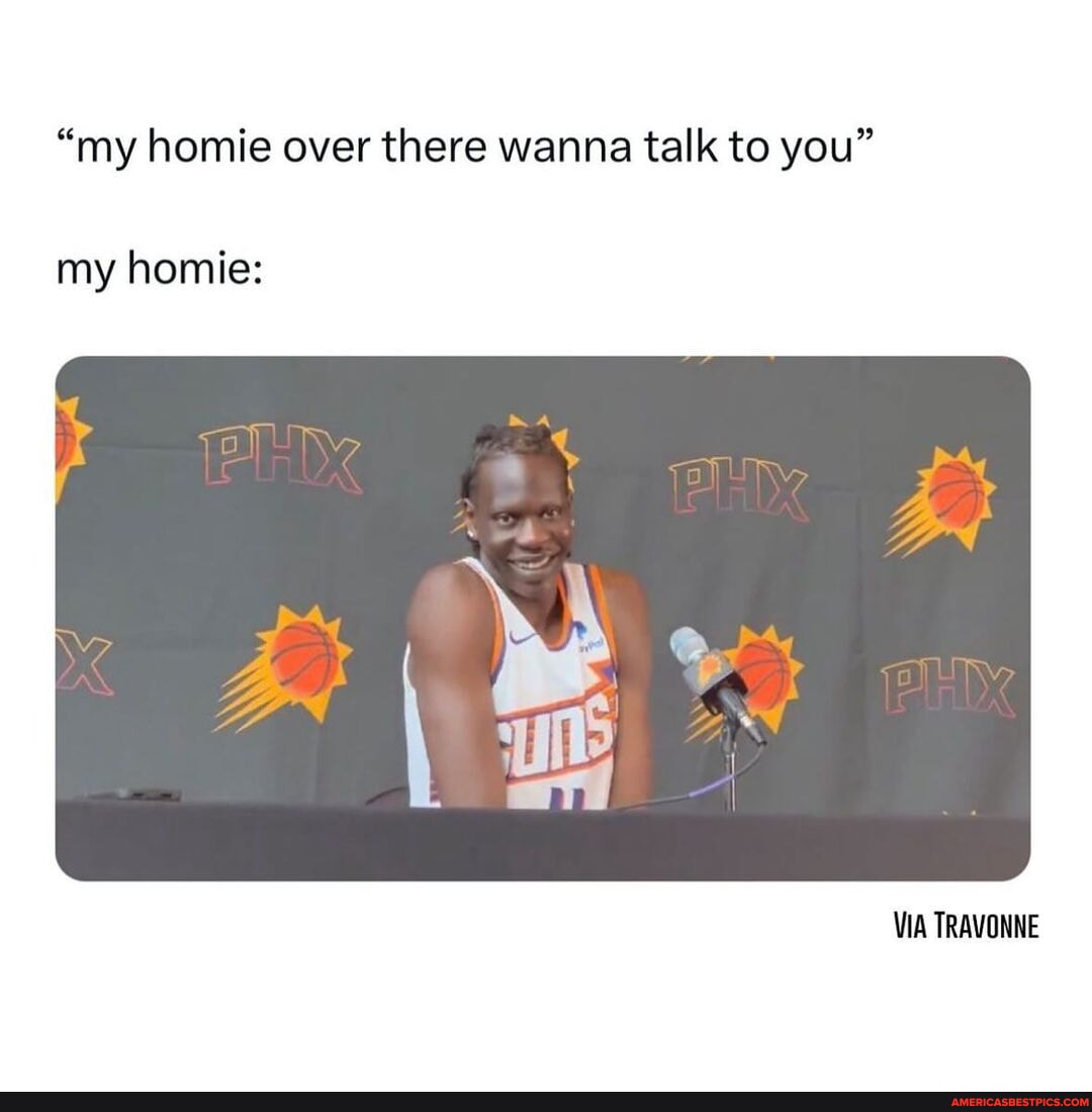 Really how it is - "my homie over there wanna talk to you" my homie ...