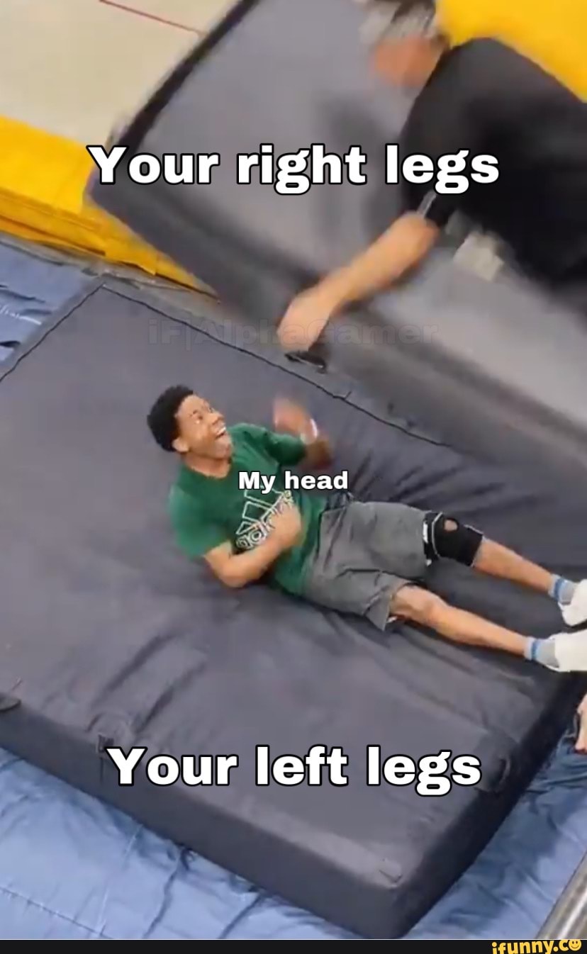 Your right legs My head Your left legs - iFunny