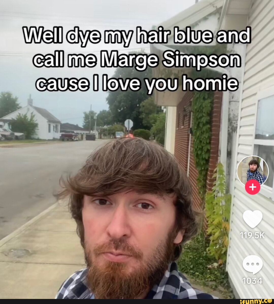 Well dye my hair blue and call me Marge Simpson cause I love you homie ...
