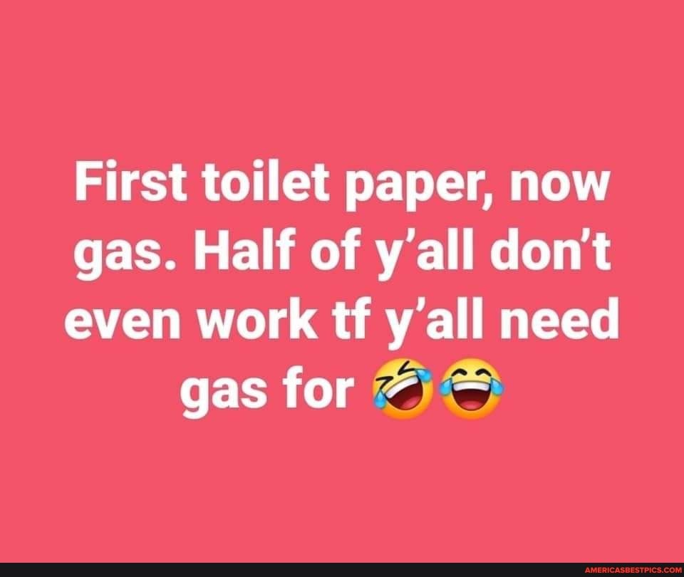 First toilet paper, now gas. Half of y'all don't even work tf y'all ...