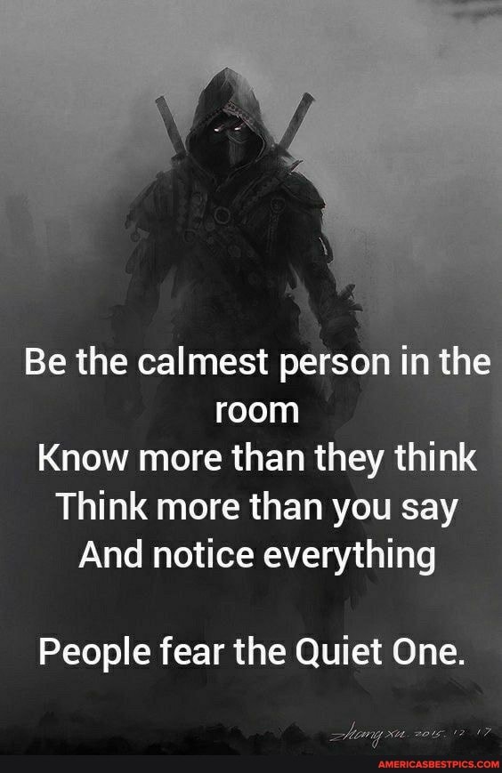 Be the calmest person in the room Know more than they think Think more ...