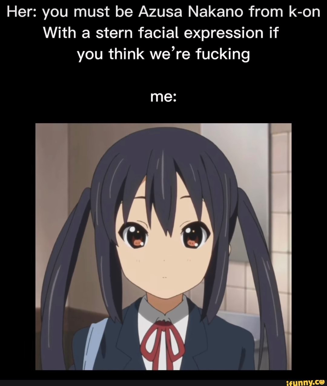 Her: you must be Azusa Nakano from k-on With a stern facial expression ...