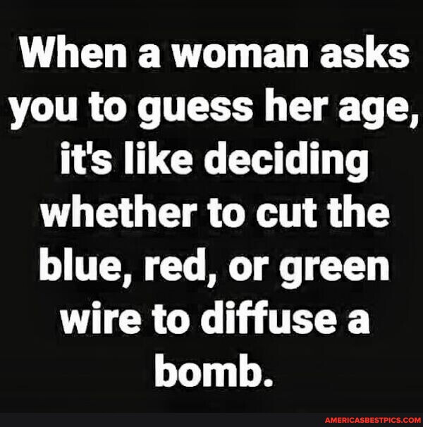 When a woman asks you to guess her age, it's like deciding whether to ...