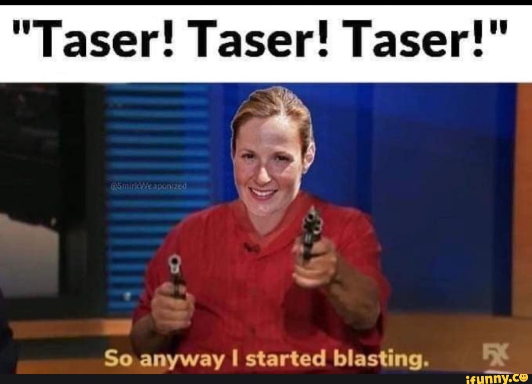 "Taser! Taser! Taser!" So anyway I started blasting. - iFunny