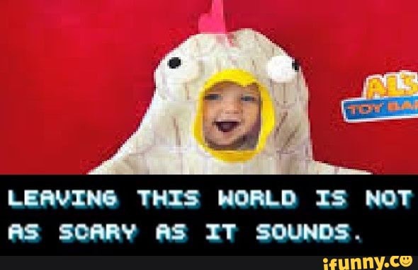 LEAVING THIS WORLD IS NOT AS SCARY AS IT SOUNDS. - iFunny