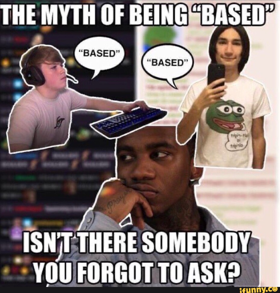 THE MYTH OF BEING "BASED" ISN'T THERE SOMEBODY YOU FORGOT TO ASK? - iFunny