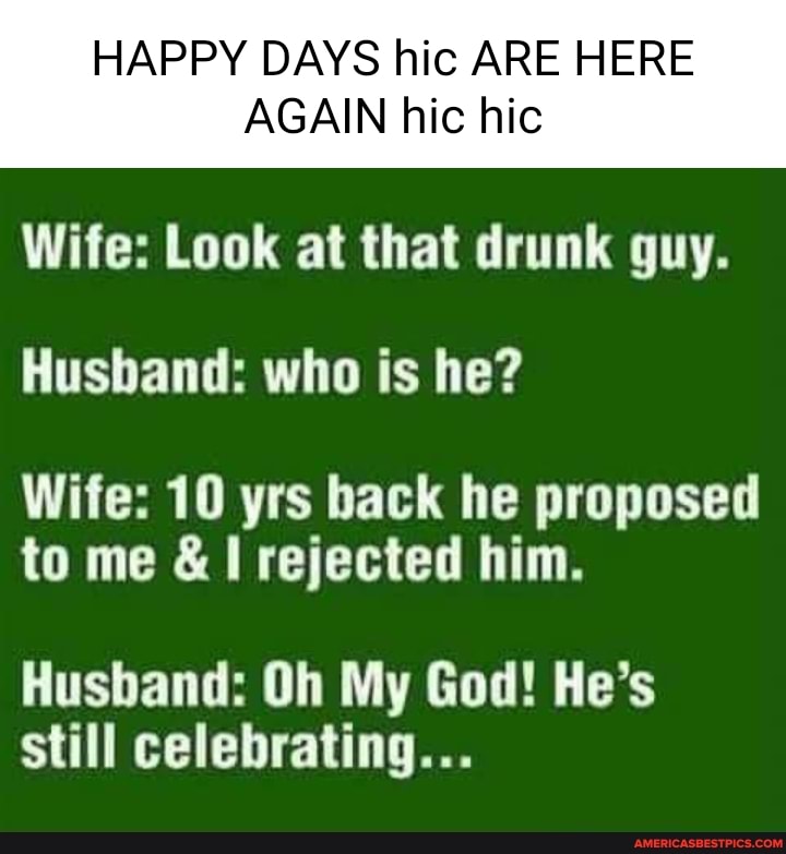HAPPY DAYS hic ARE HERE AGAIN hic hic Wife: Look at that drunk guy ...