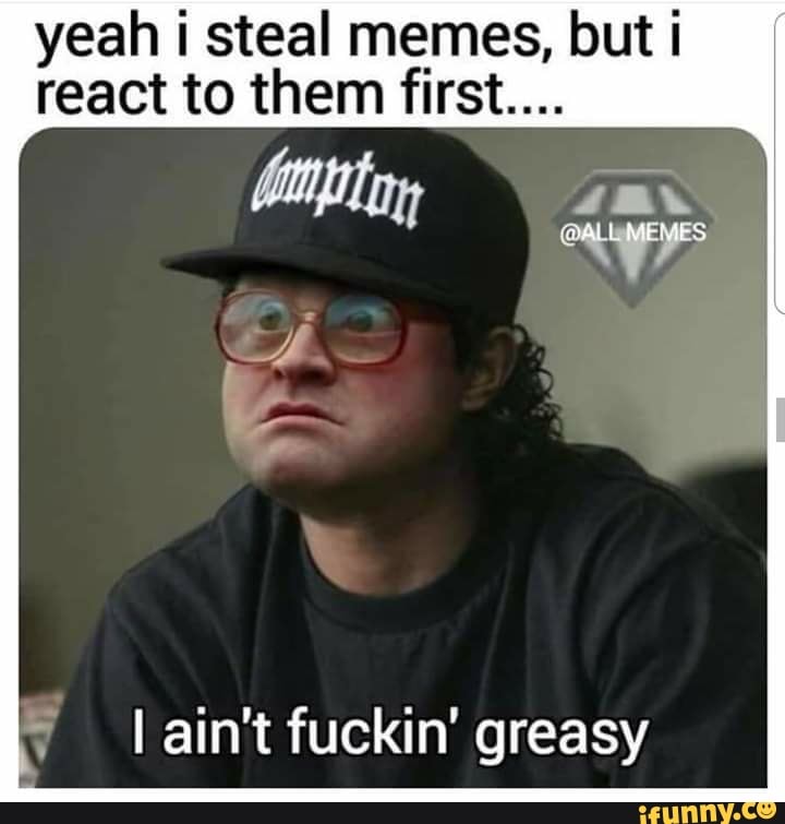 Yeah i steal memes, but i react to them first... i I ain't fuckin ...