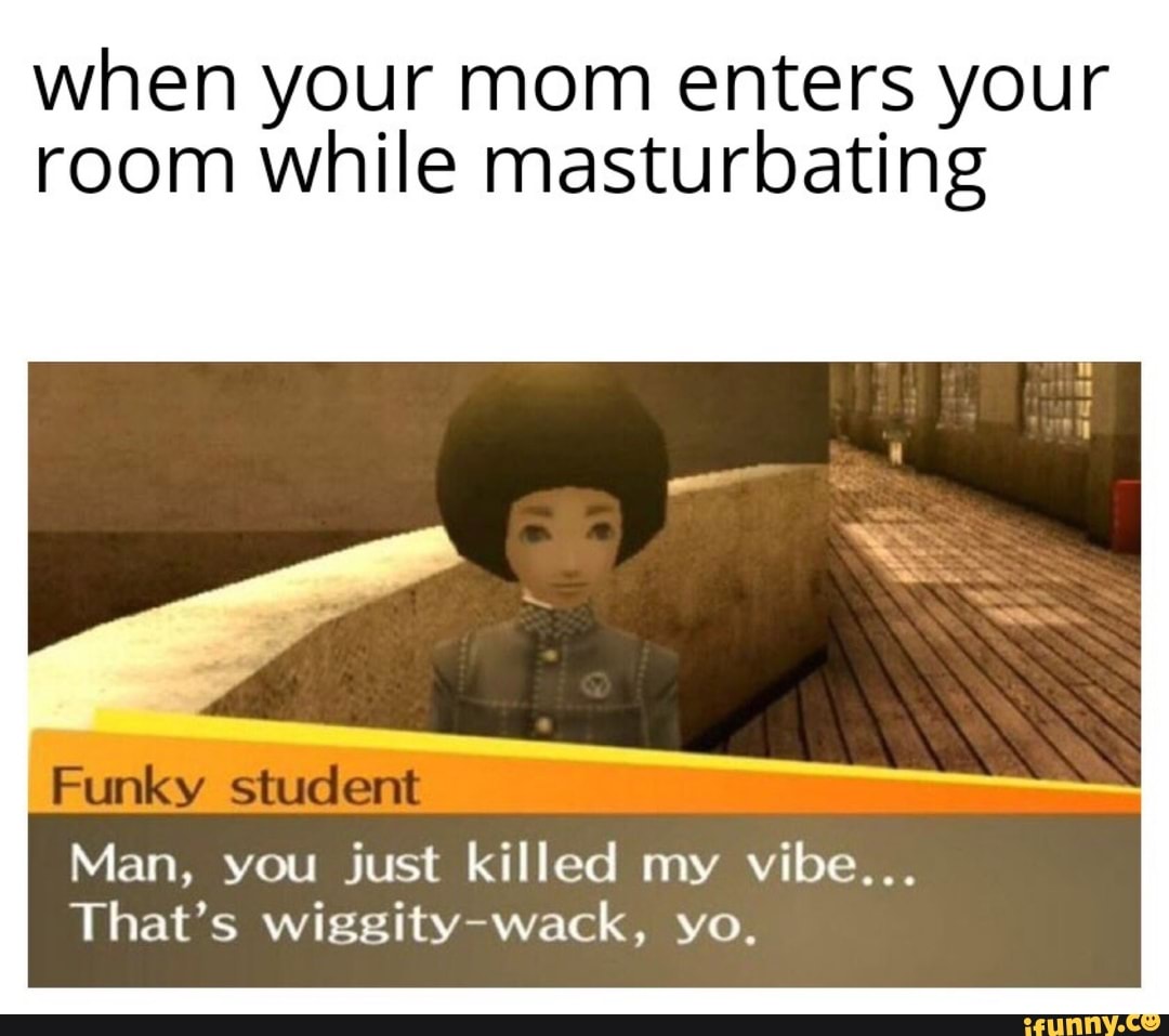 When Your Mom Enter S Your Room While Masturbating Thats Wiggity Wack