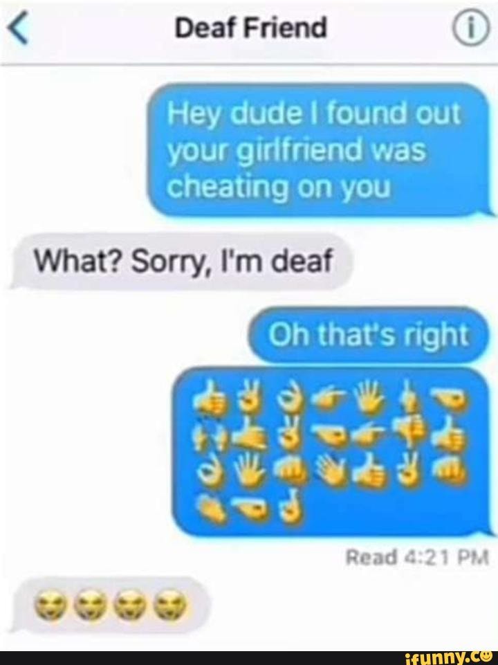 Deaf Friend Hey dude I found out your girlfriend was cheating on you ...