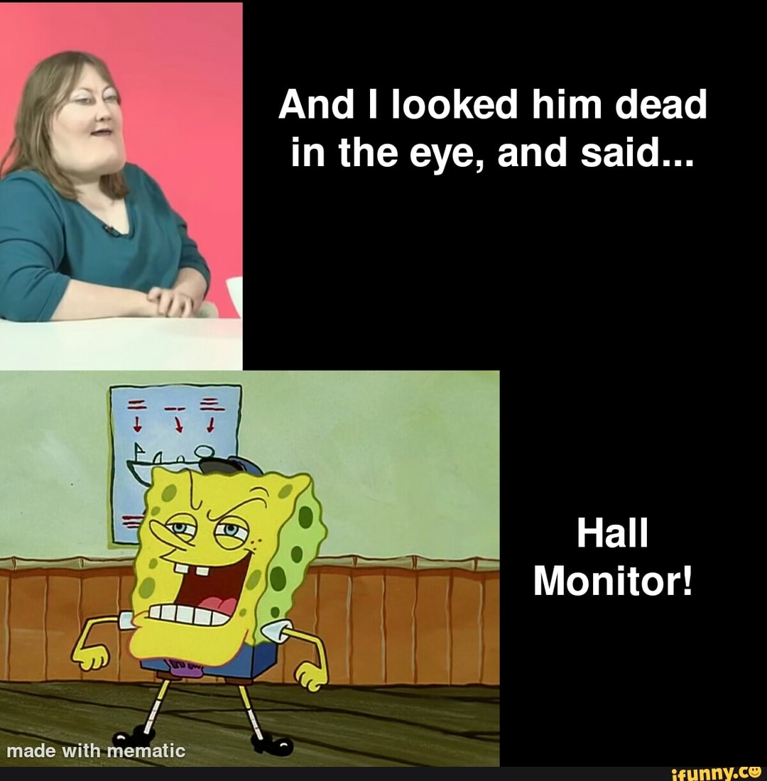 And I looked him dead in the eye, and said... Hall Monitor! - iFunny