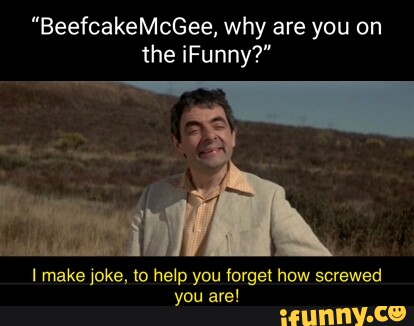 "BeefcakeMcGee, why are you on the iFunny?" I make joke, to help you ...
