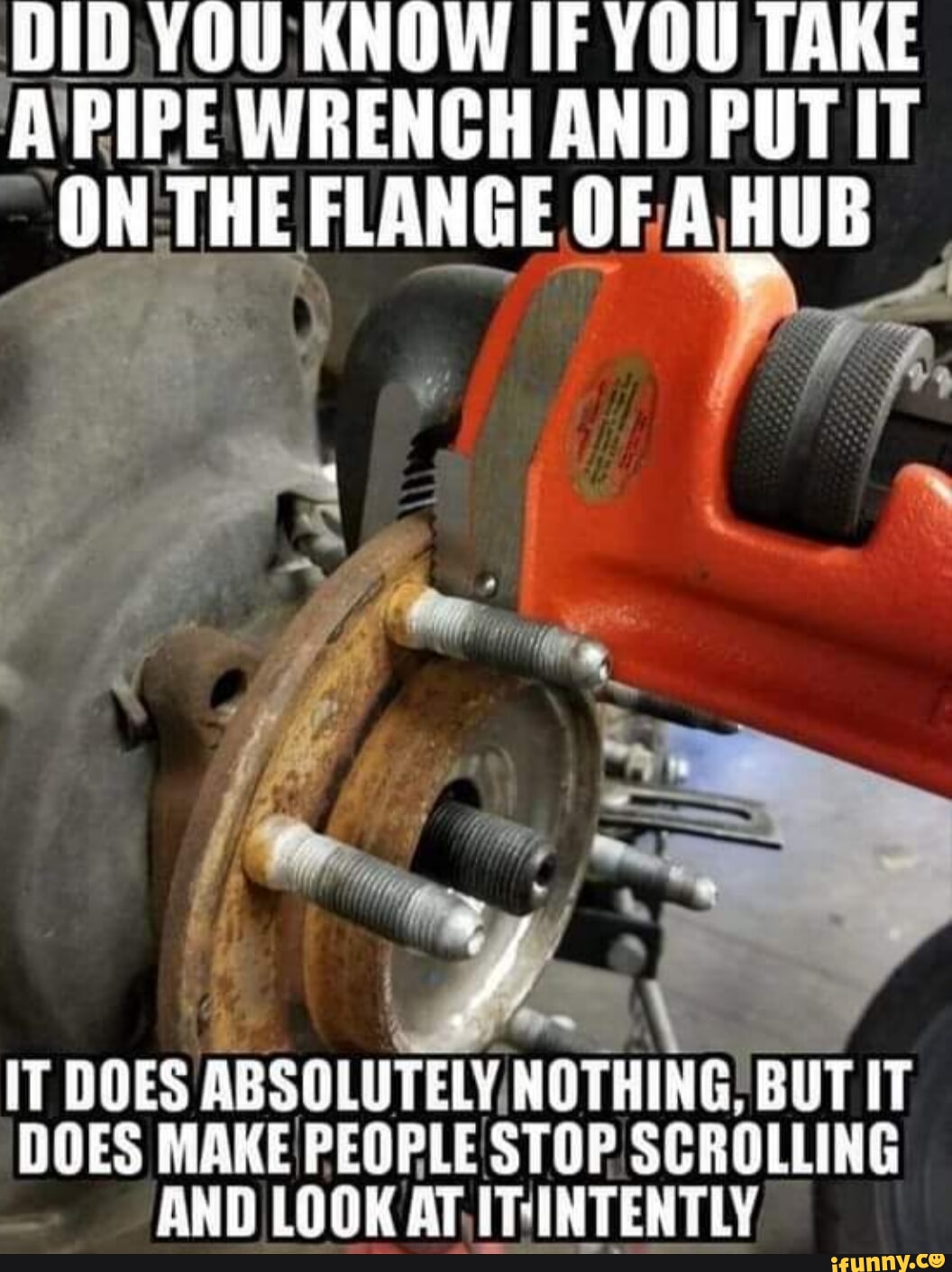DID YOU KNOW IF YOU TAKE A PIPE WRENCH AND PUT IT ON THE FLANGE OF A ...