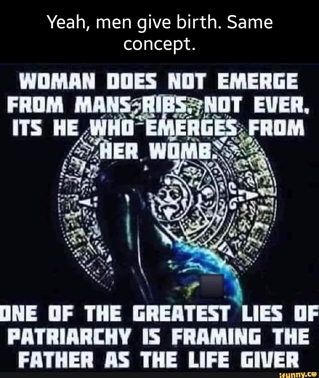 Yeah, men give birth. Same concept. WOMAN DOES NOT EMERGE FROM MANS ITS ...