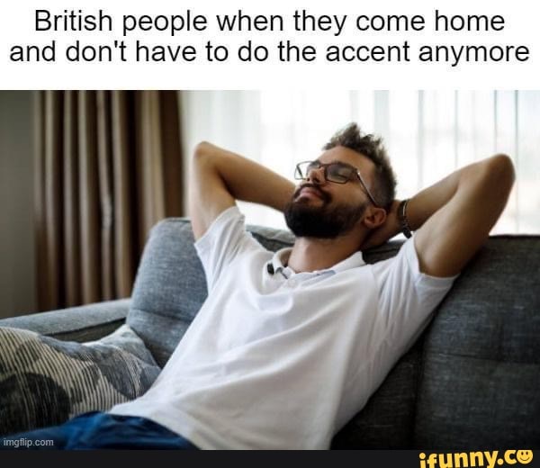 British people when they come home and don't have to do the accent ...