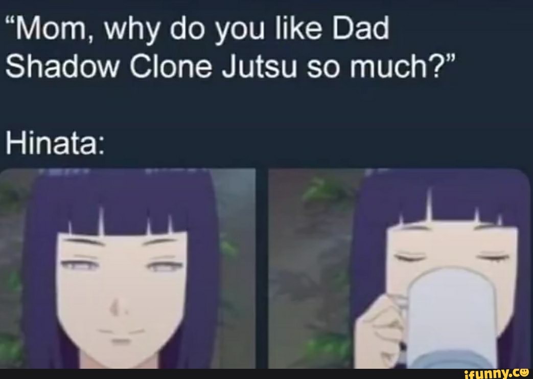 "Mom, why do you like Dad Shadow Clone Jutsu so much?" Hinata: - iFunny