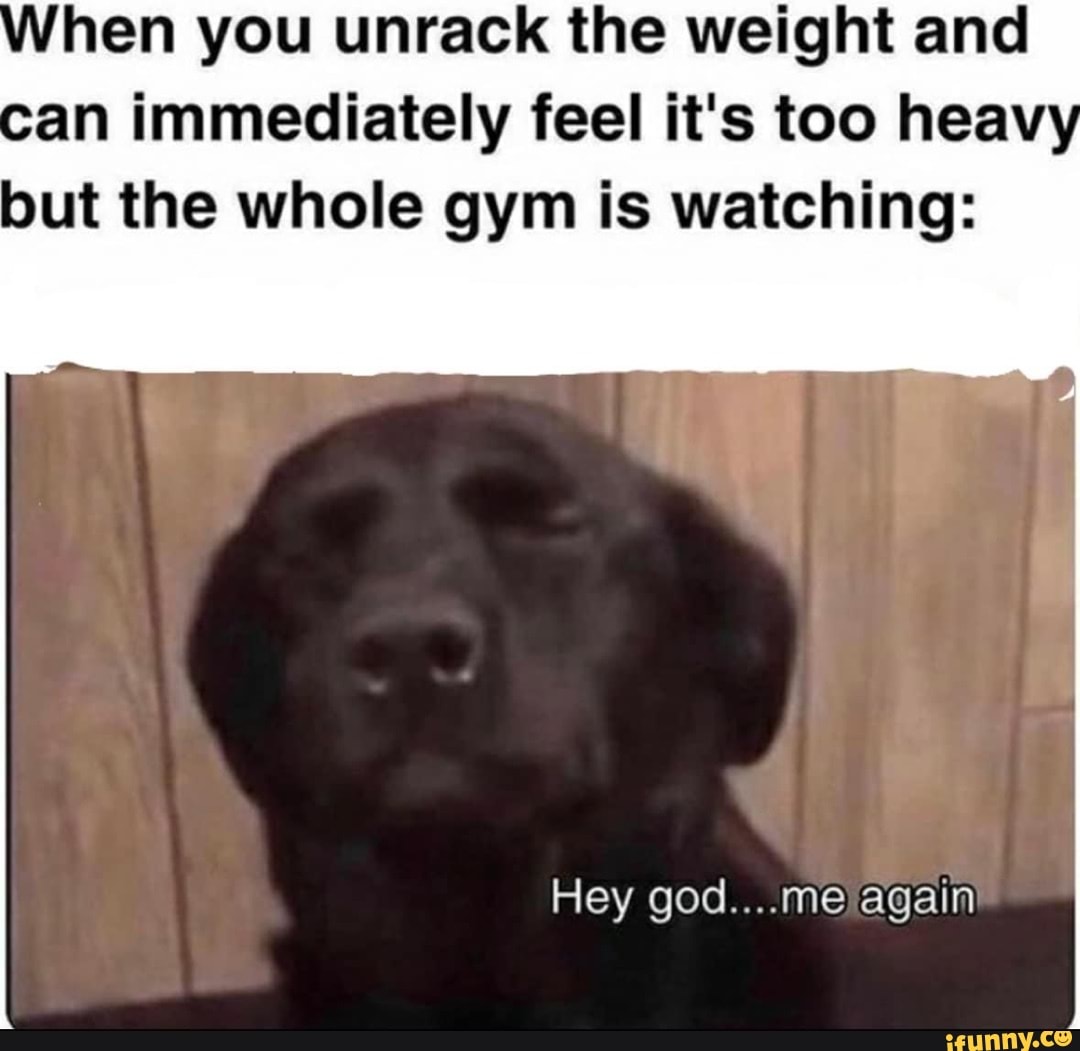 Hen you unrack the weight and an immediately feel it's too heav but the ...