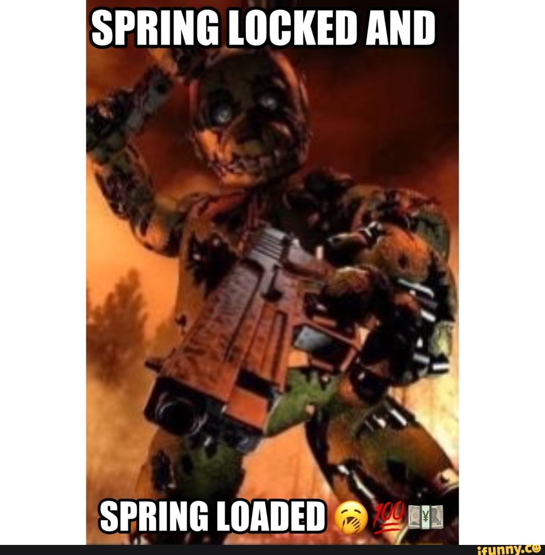 SPRING LOCKED AND SPRING LOADED - iFunny