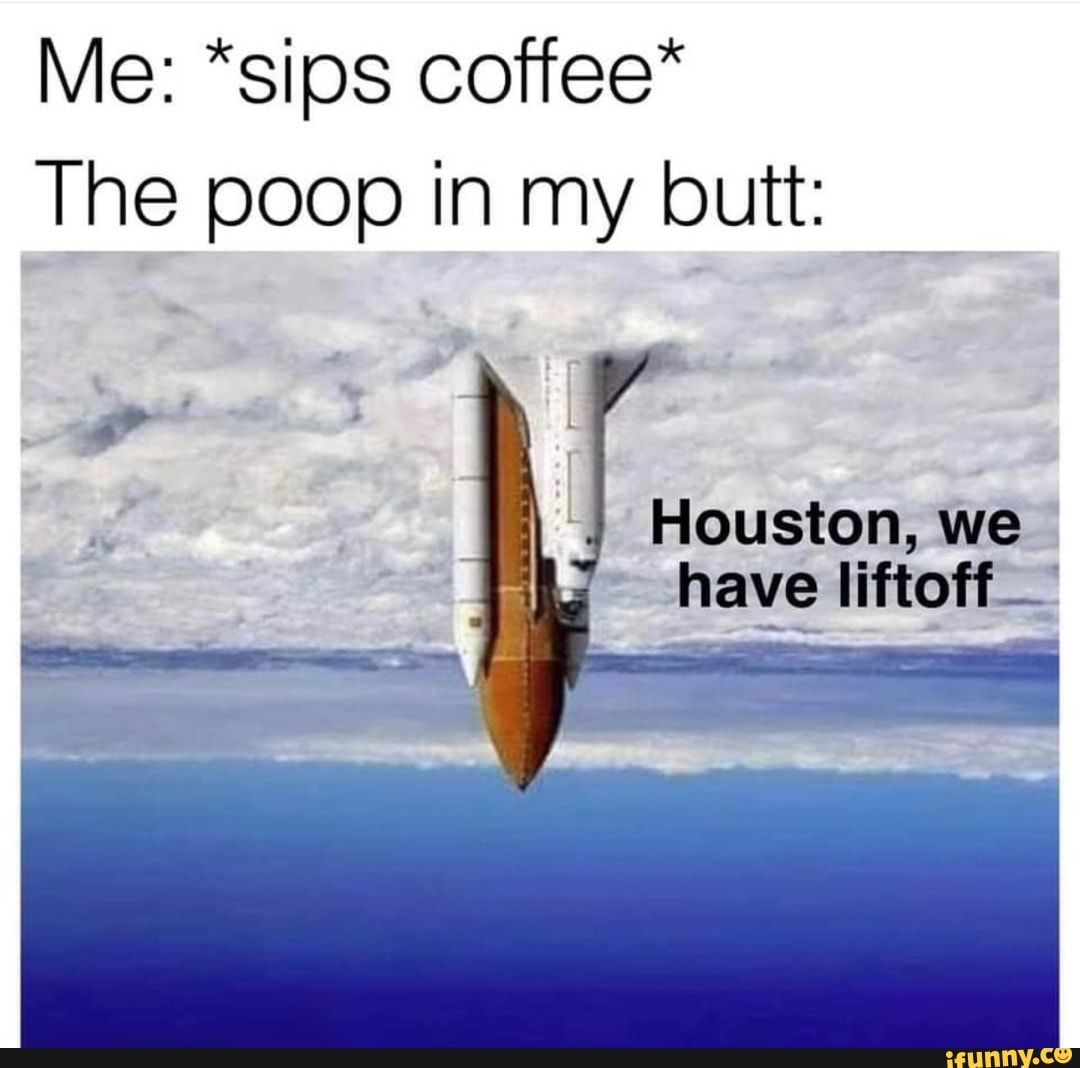 Me: *sips coffee* The poop in my butt: Houston, we have liftoff_- - iFunny