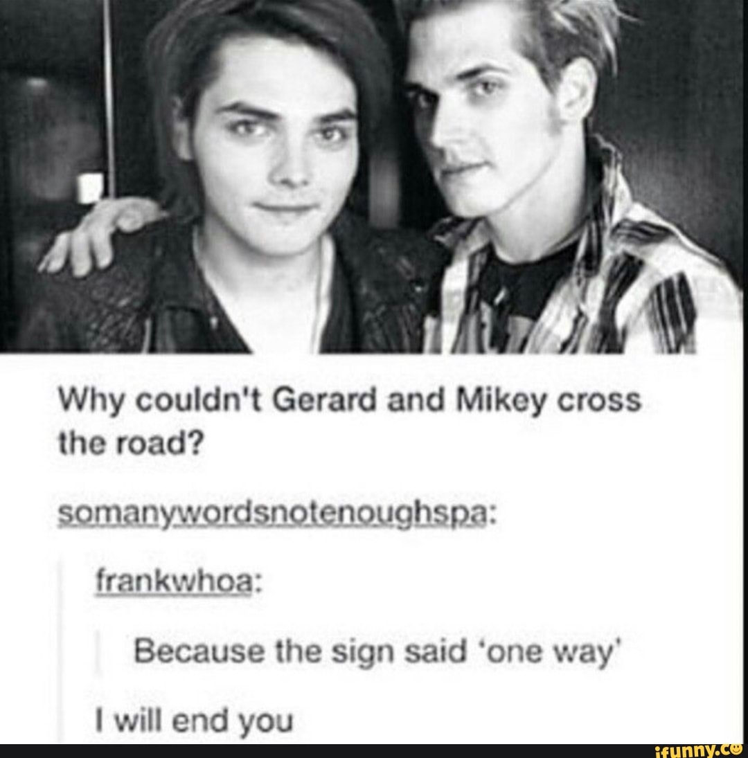 A Why couldn't Gerard and Mikey cross the road? Because the sngn said ...