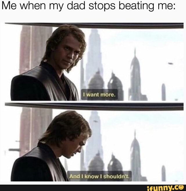 Me when my dad stops beating me: - iFunny