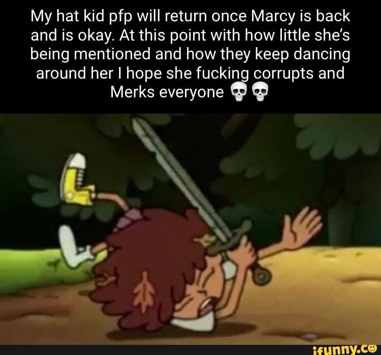 My hat kid pfp will return once Marcy is back and is okay. At this ...