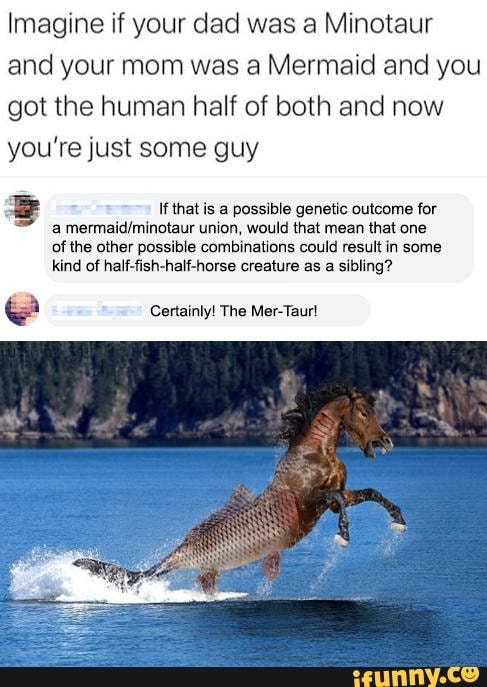 Imagine if your dad was a Minotaur and your mom was a Mermaid and you ...