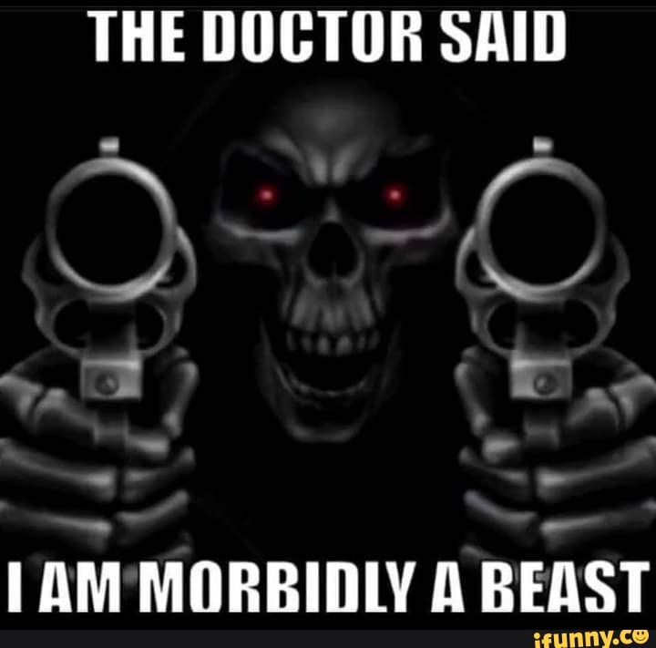 THE DOCTOR SAID I MORBIDLY A BEAST - iFunny