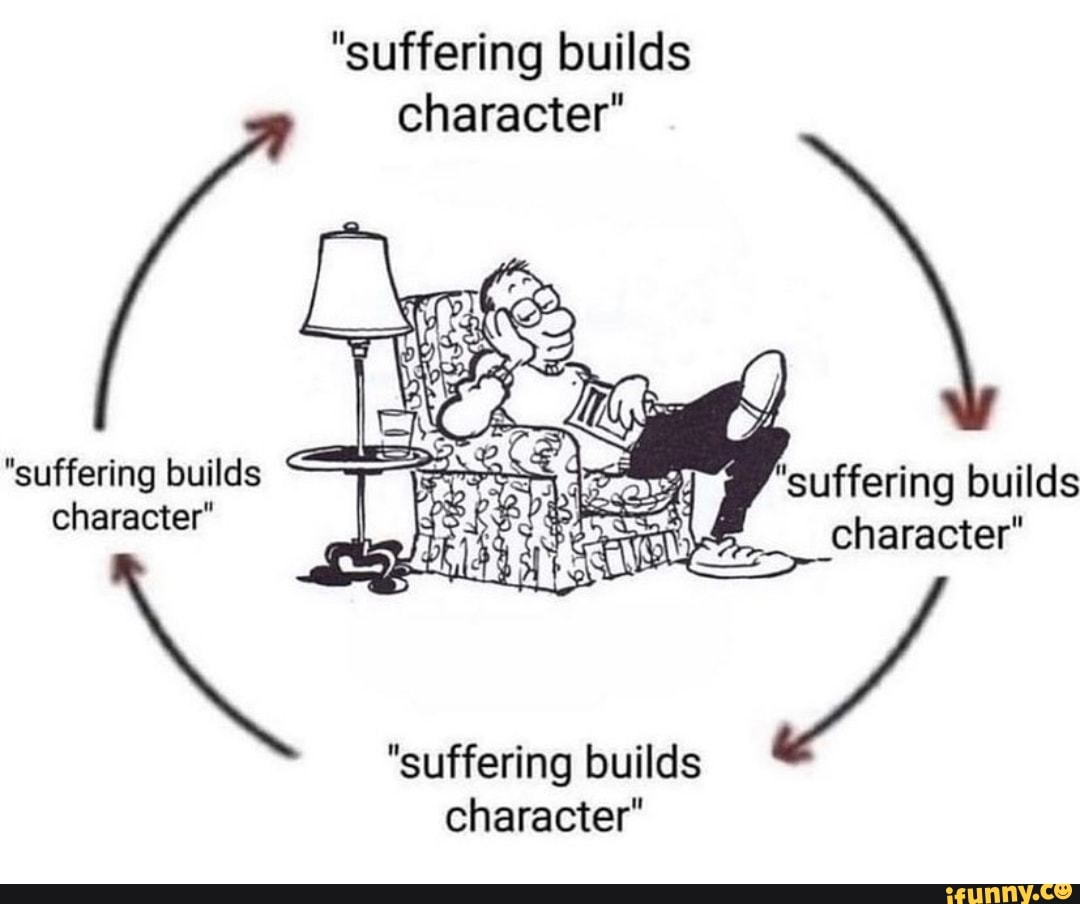 "suffering builds character" "suffering builds suffering builds ...