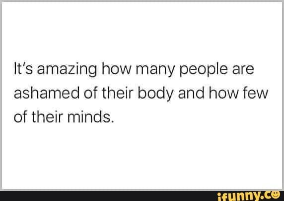 It's amazing how many people are ashamed of their body and how few of ...