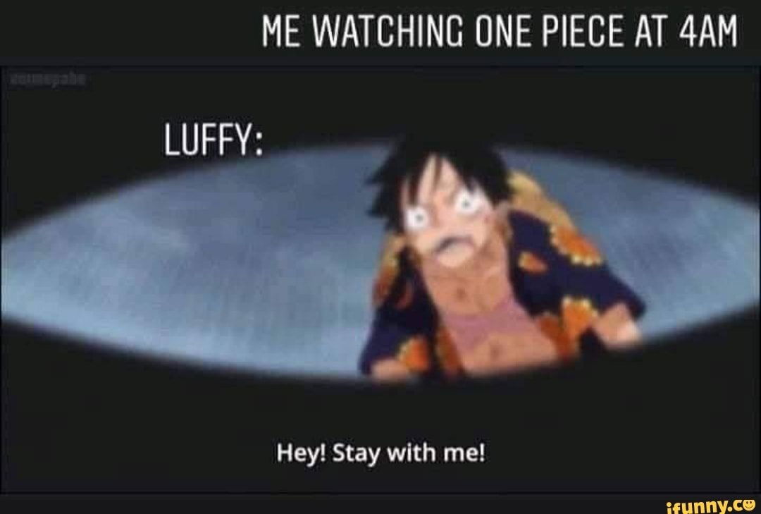 ME WATCHING ONE PIECE AT AM LUFFY: Hey! Stay with me! - iFunny