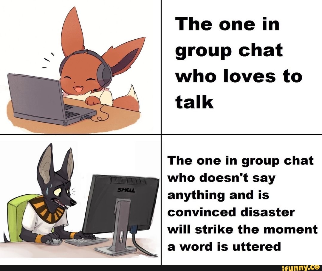 The one in group chat who loves to talk The one in group chat who doesn ...