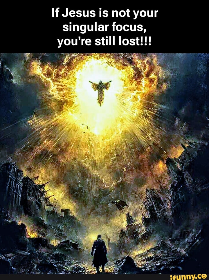 If Jesus is not your singular focus, you're still lost!!! - iFunny
