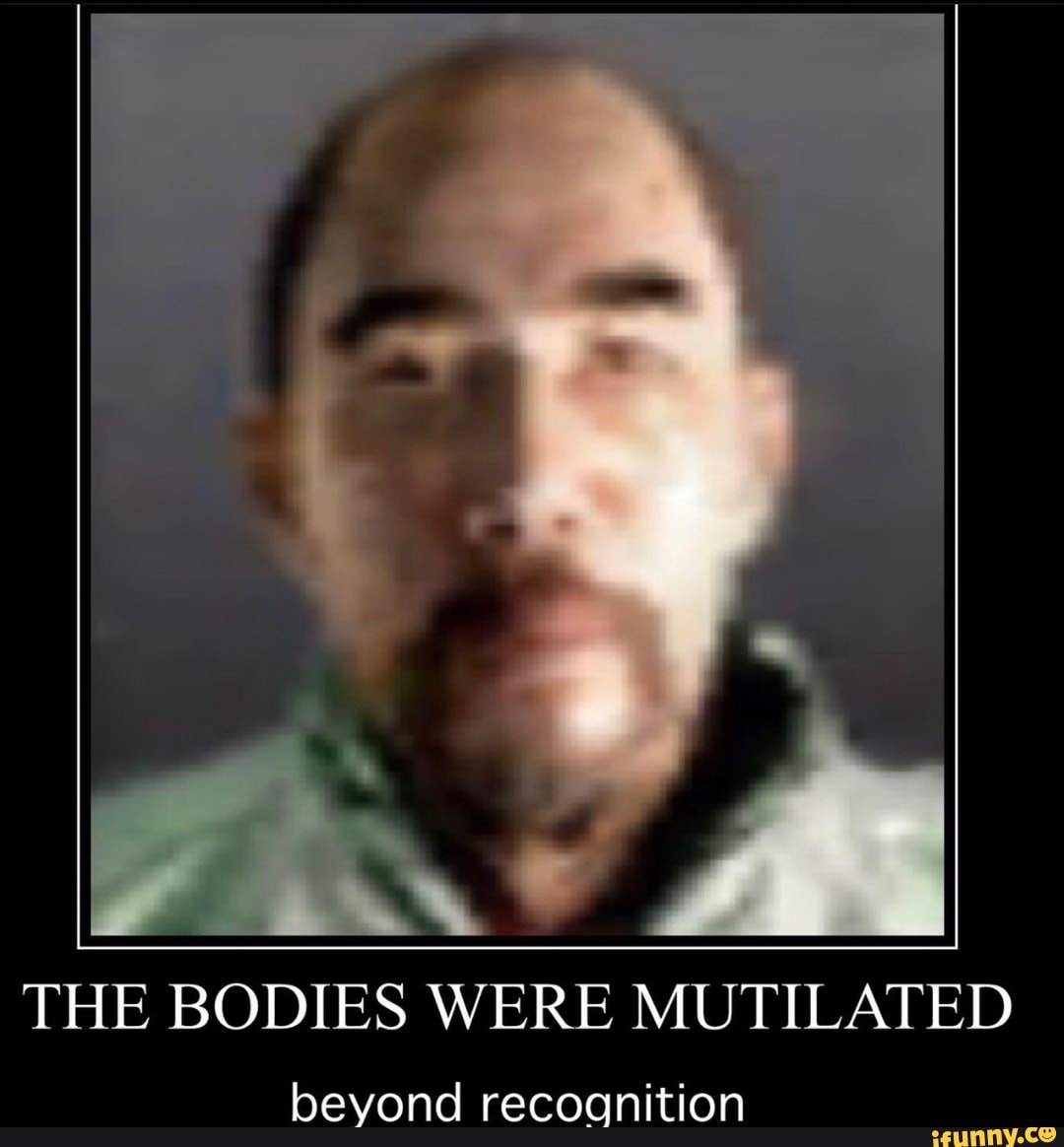 THE BODIES WERE MUTILATED beyond recognition - iFunny