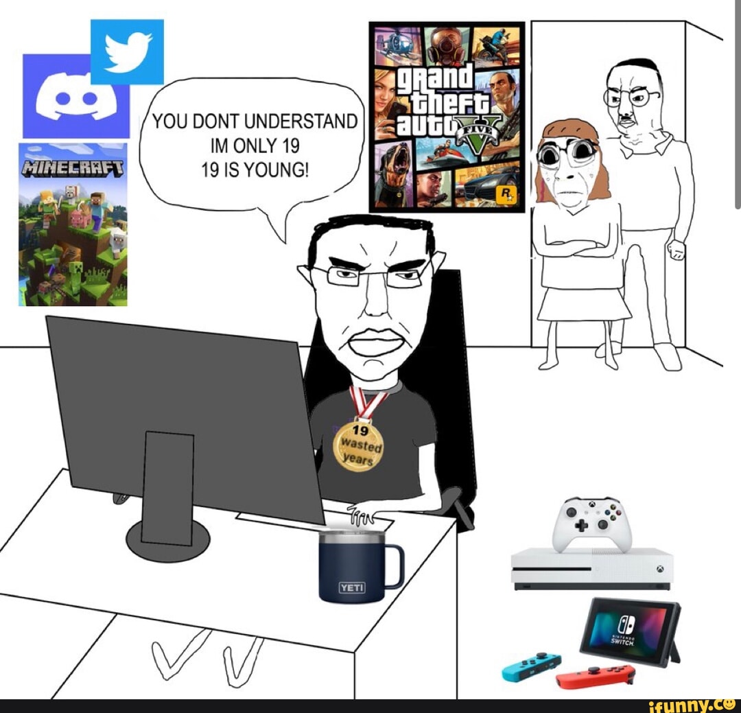 YOU DONT UNDERSTAND IM ONLY 19 19 IS YOUNG! I - iFunny