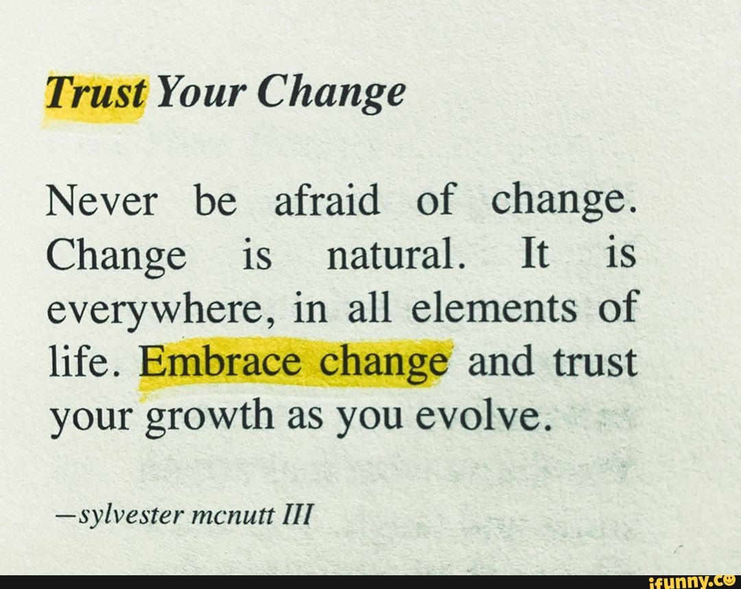 Trust Your Change Never be afraid of change. Change is natural. It is ...
