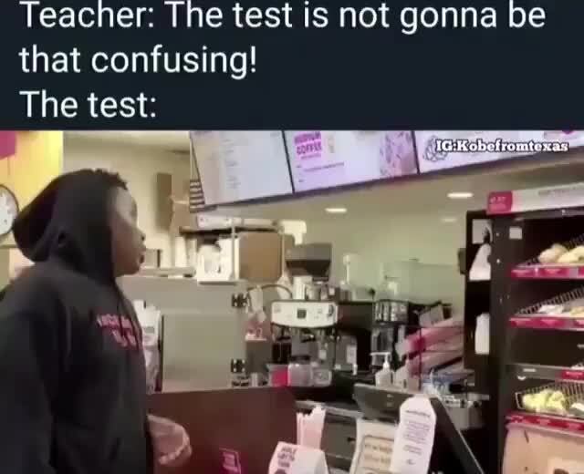 Teacher: The test is not gonna be that confusing! The test: - )
