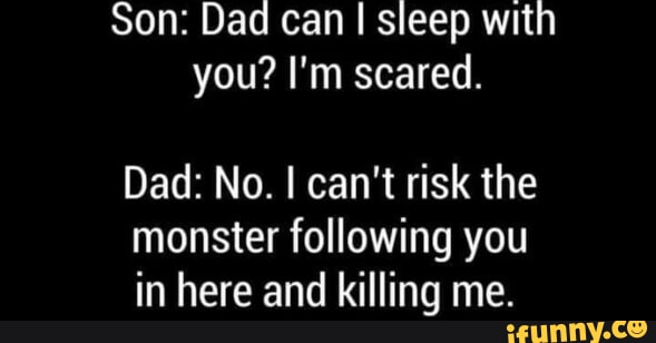 Son: Dad can I sleep with you? I'm scared. Dad: No. I can't risk the ...
