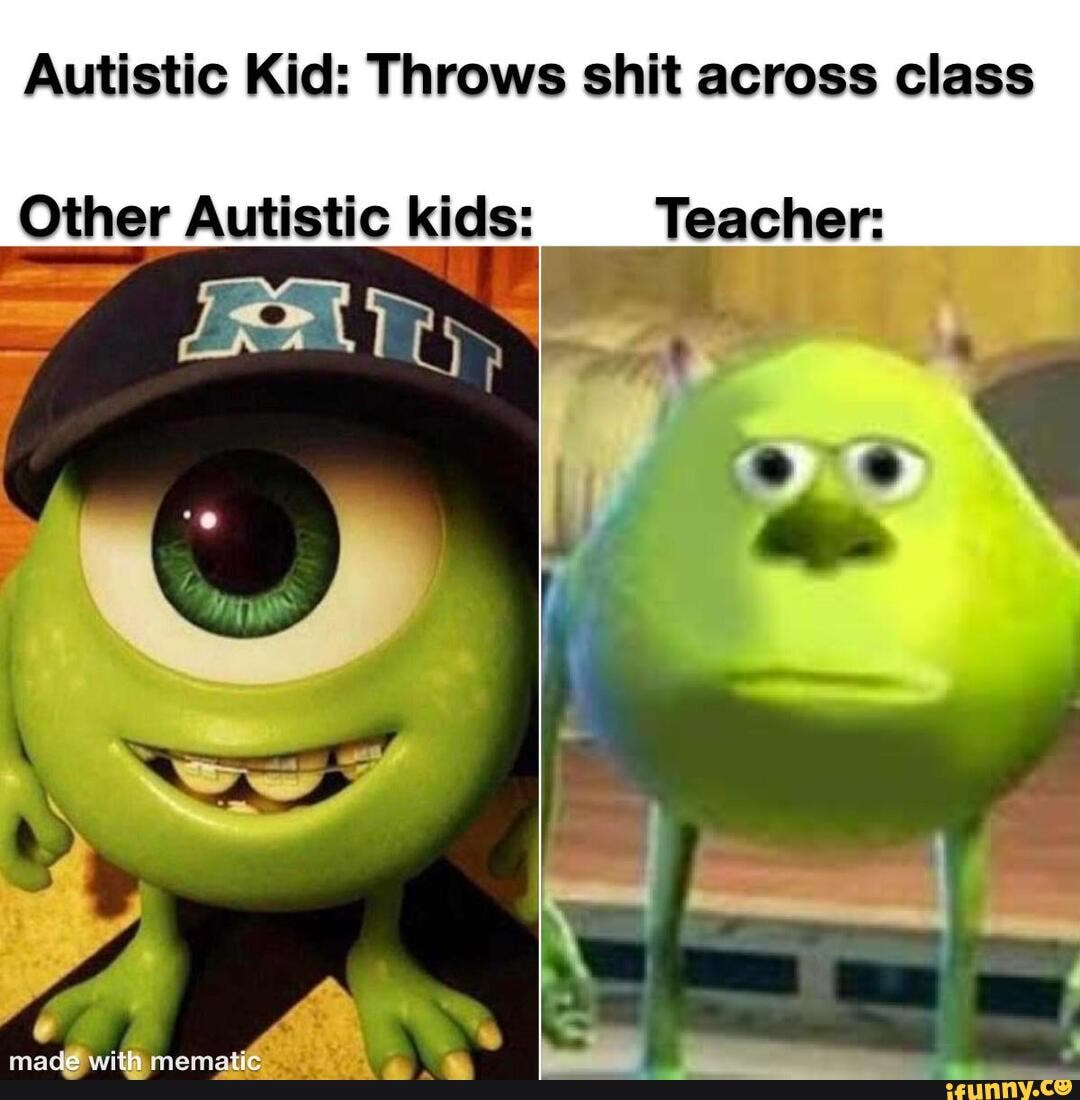Autistic Kid: Throws shit across class Other Autistic kids: Teacher ...