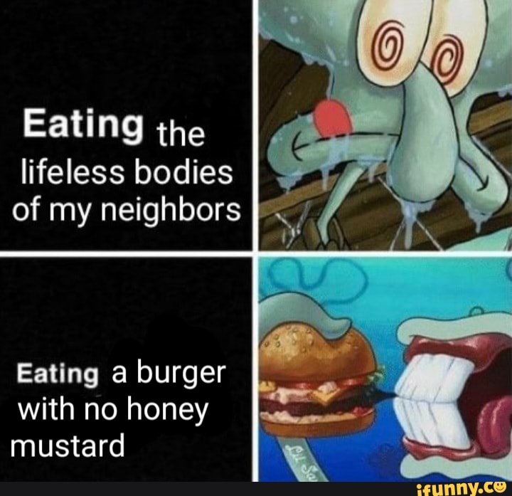 The lifeless bodies of my neighbors Eating a burger with no honey ...