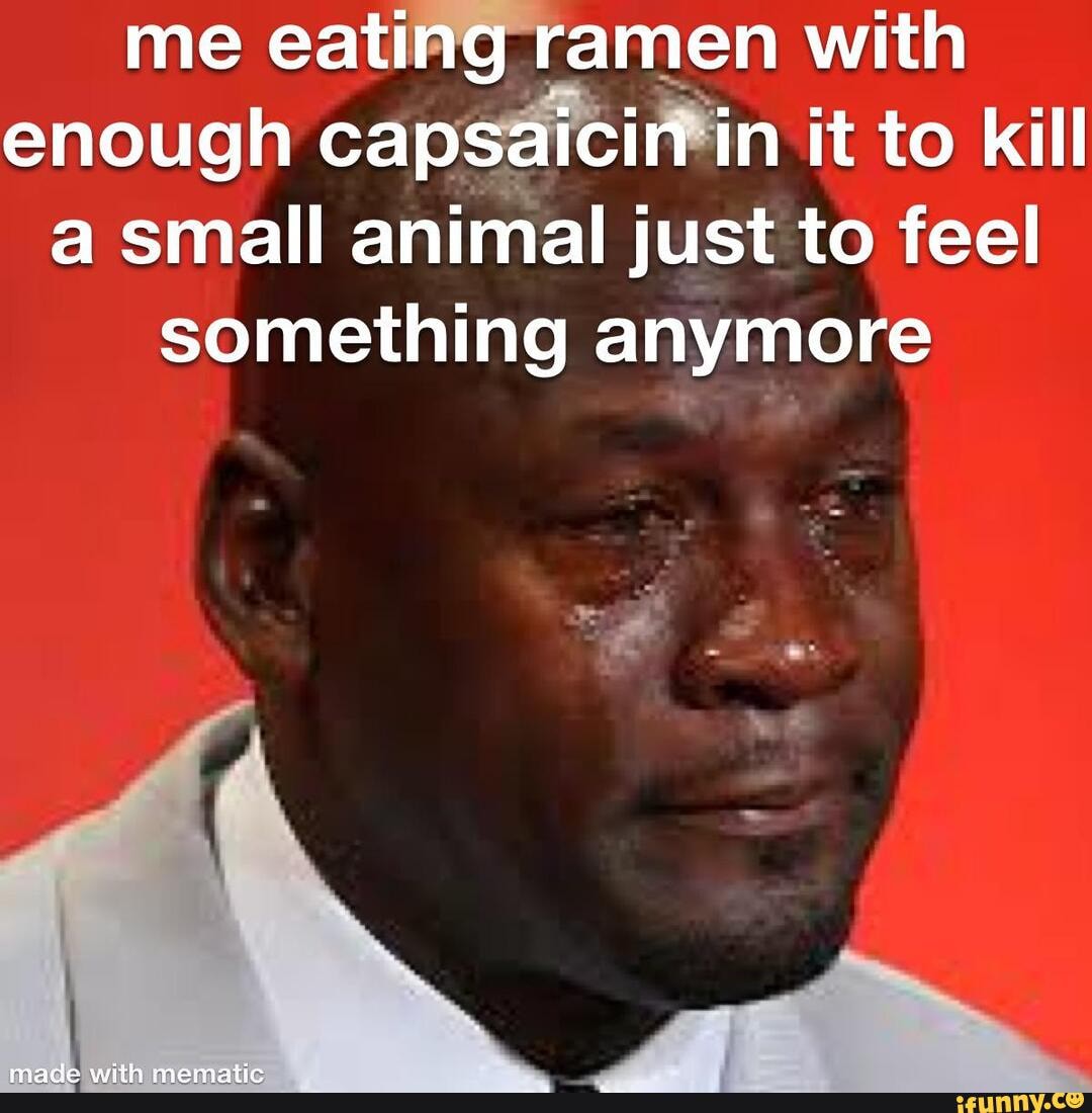 Me eating ramen with enough capsaicin in it to kill a small animal just ...
