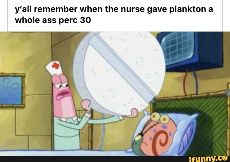 Y'all remember when the nurse gave plankton a whole ass perc 30 - iFunny