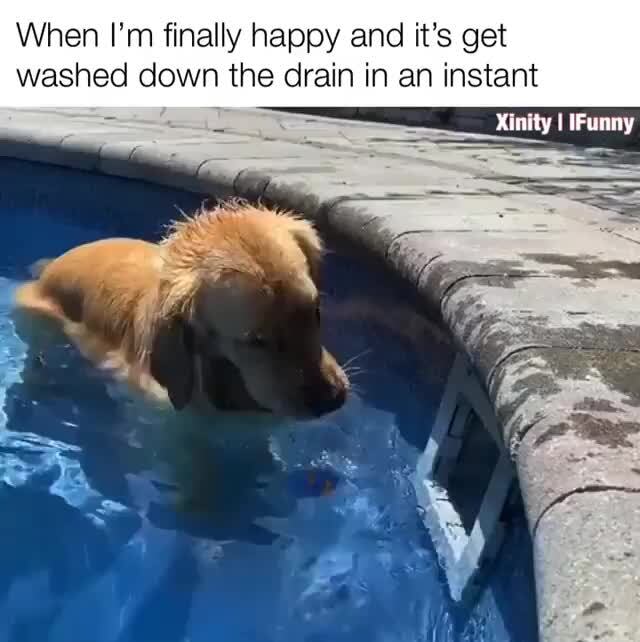 When I'm finally happy and it's get washed down the drain in an instant - )