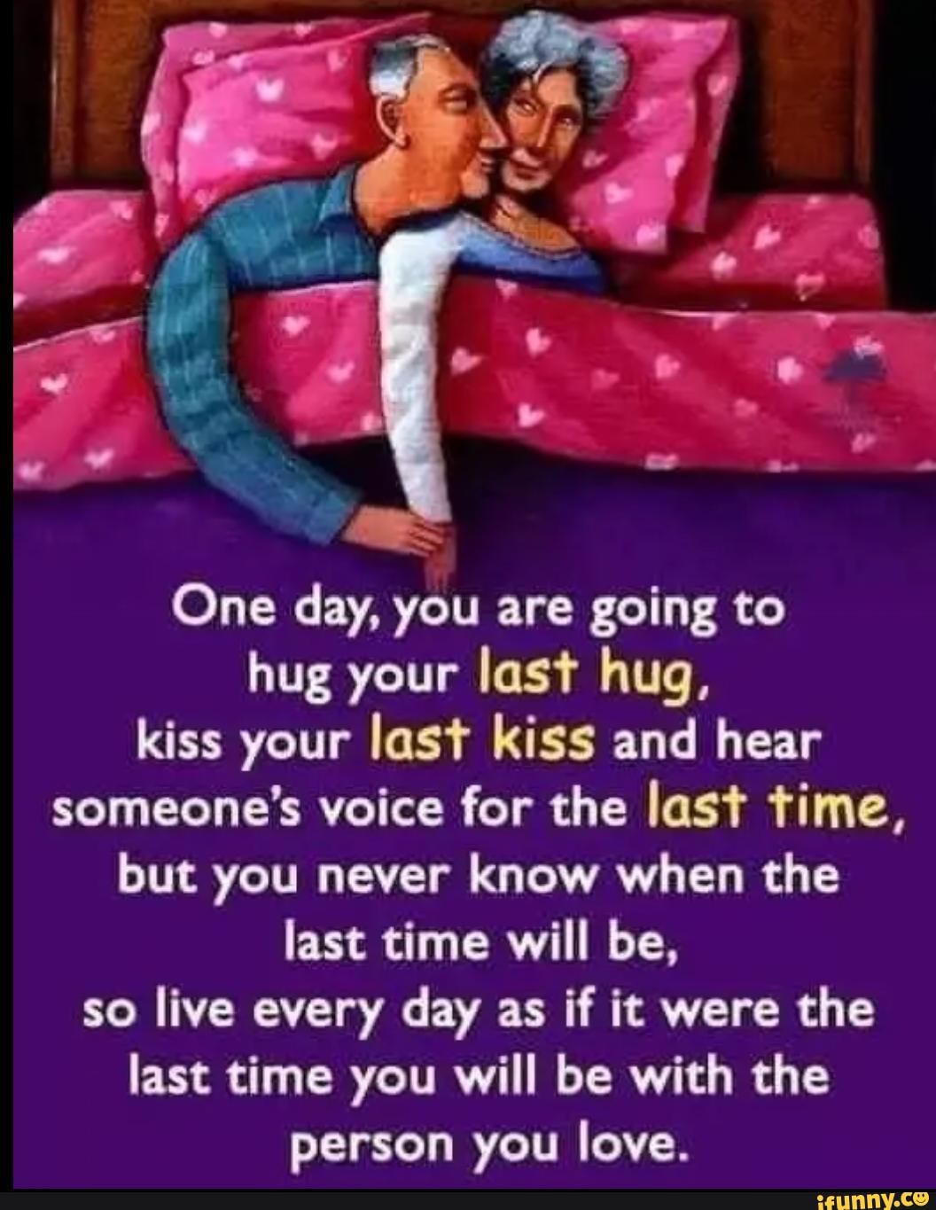 One day, you are going to hug your last hug, kiss your last kiss and ...