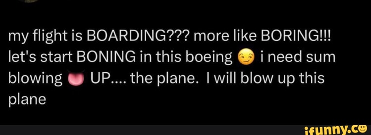 My flight is BOARDING??? more like BORING!!! let's start BONING in this ...