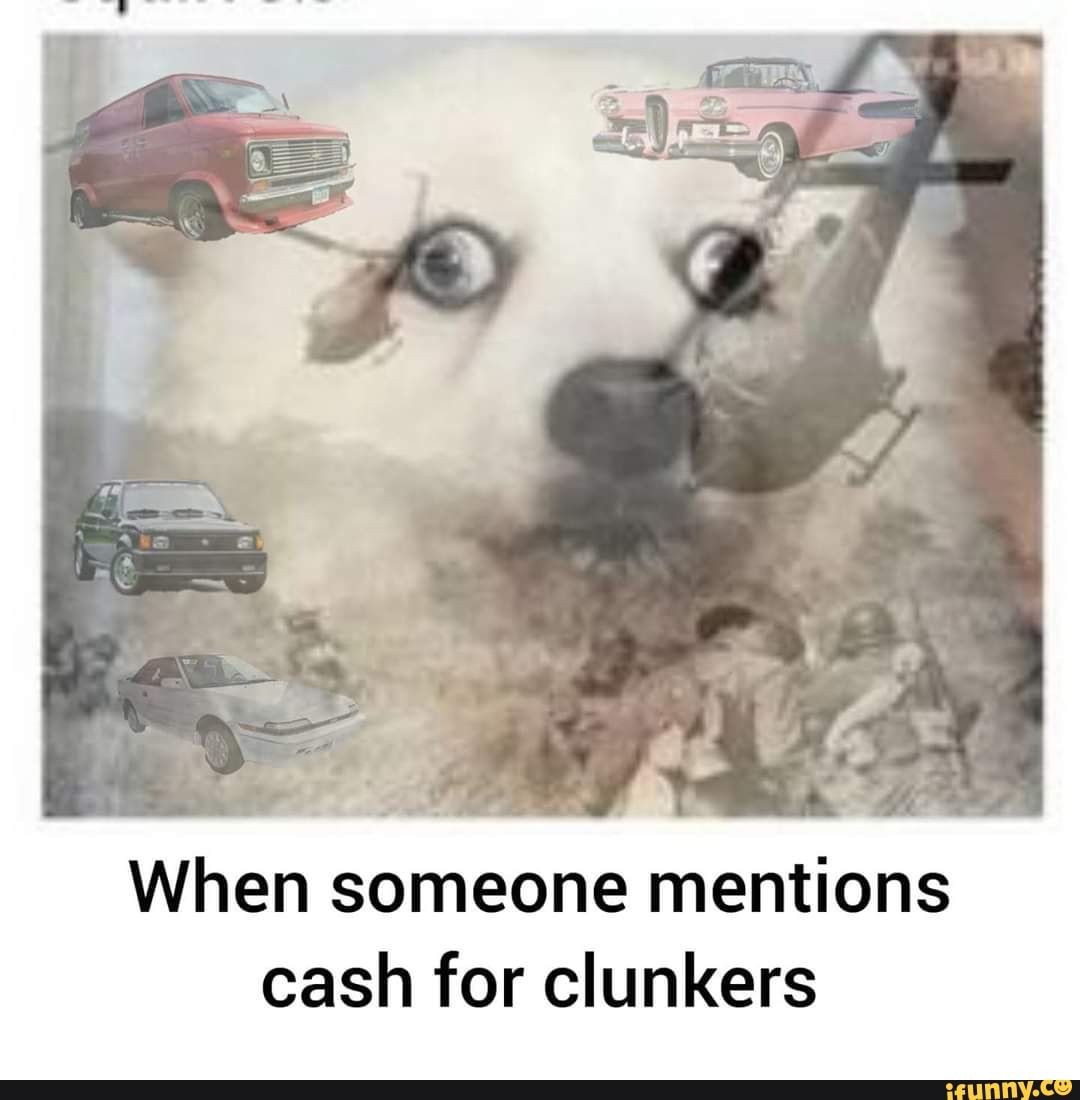 J When someone mentions cash for clunkers - iFunny