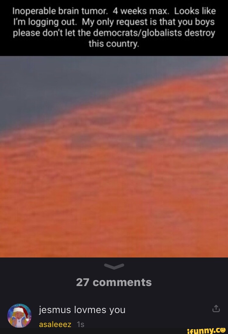 Inoperable brain tumor. 4 weeks max. Looks like I'm logging out. My ...