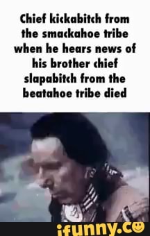 Chief kickabitch from the smackahoe tribe when he hears news of his ...