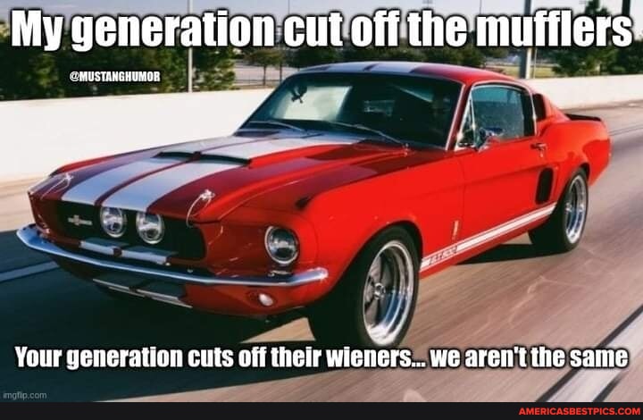 My generation cut off the mufflers. Your generation cuts off thetr ...