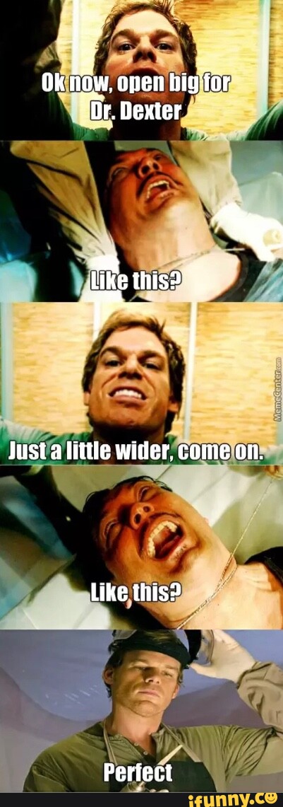 Ok no Ow. olen hig for Dr. Dexter Justa little wider, come on. Like ...